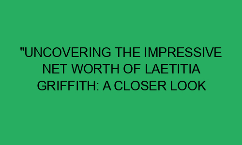 "Uncovering the Impressive Net Worth of Laetitia Griffith: A Closer Look at Her Wealth and ...